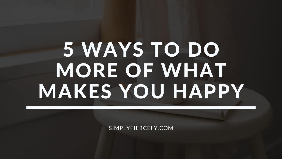 5 Ways to Do More of What Makes You Happy - Simply + Fiercely